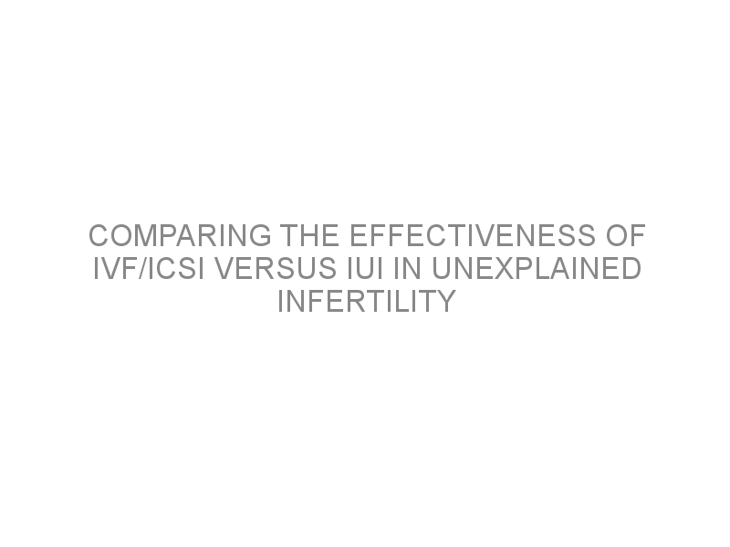 Comparing The Effectiveness Of Ivf Icsi Versus Iui In Unexplained